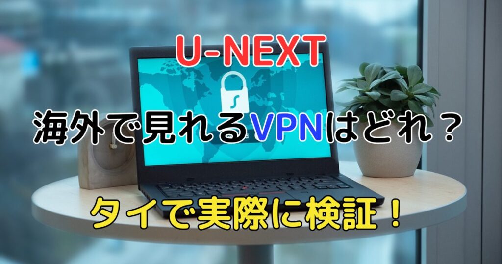 U-NEXTを海外で見れるVPNはどれ？タイで実際に検証しました！